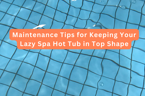 Lazy Spa Maintenance Tips To Keep It In Top Condition 2024